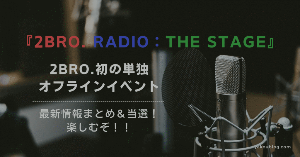 『2BRO. RADIO：THE STAGE』2BRO.初の単独オフラインイベント最新情報まとめ＆当選！楽しむぞ！！ | ほたるの夜行ブログ